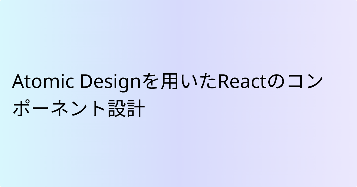 Atomic Designを用いたReactのコンポーネント設計 | Shin Tech Blog